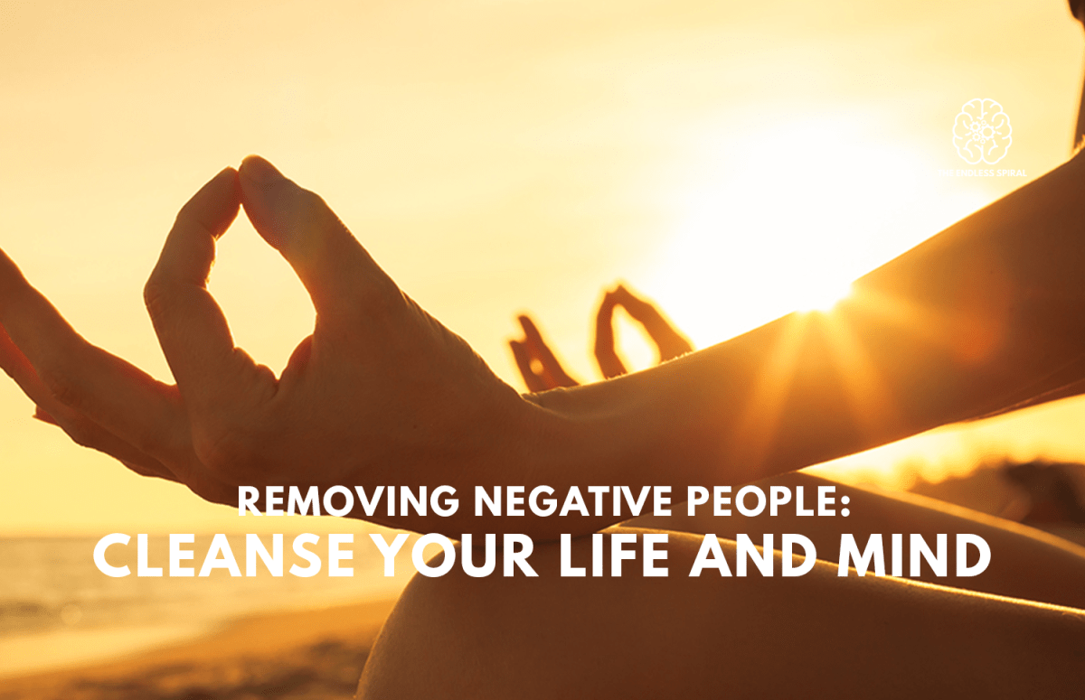 Removing Negative People From Your Life – The Endless Spiral